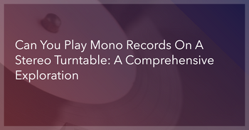 Can You Play Mono Records On A Stereo Turntable A Comprehensive Explor